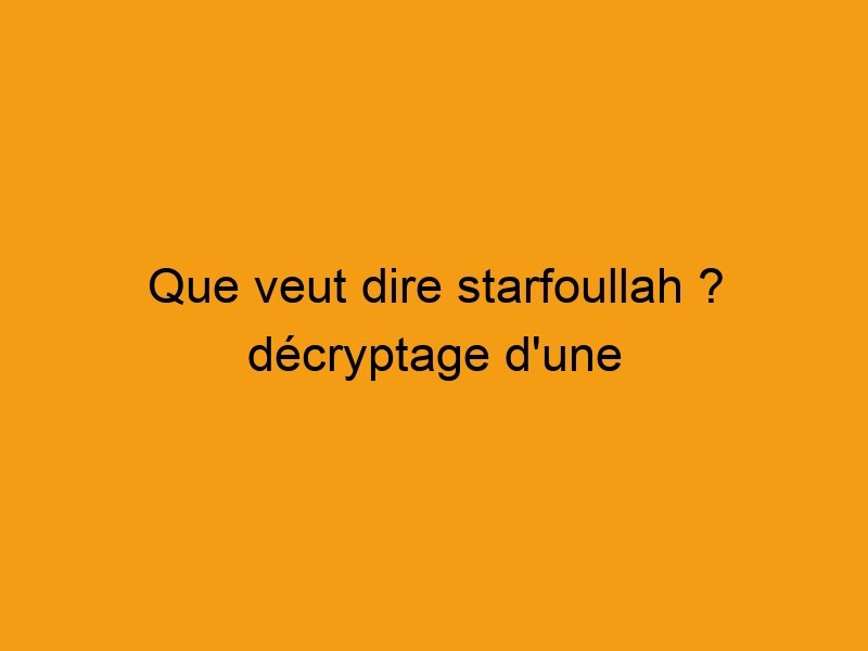 Que veut dire starfoullah ? décryptage d'une expression culturelle ...